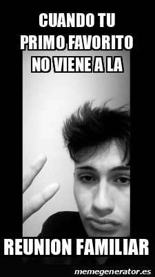 Meme Personalizado - Cuando tu primo favorito no viene a la Reunion ...