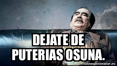 Meme Personalizado - Dejate de puterias Osuna. - 32147591