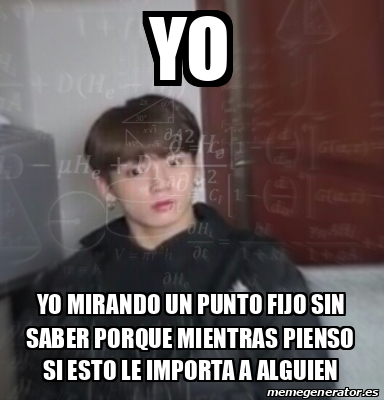 Meme Personalizado - yo yo mirando un punto fijo sin saber porque ...