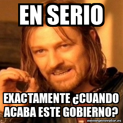 Meme Boromir - En serio exactamente ¿cuando acaba este gobierno? - 32150036