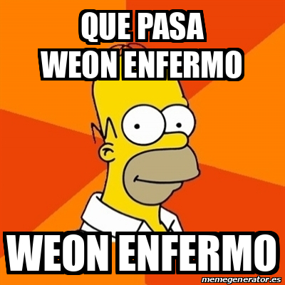 Meme Homer - QUE PASA WEON ENFERMO WEON ENFERMO - 32150065