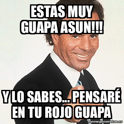 Meme Julio Iglesias - Estas muy guapa Asun!!! Y lo sabes... Pensaré en ...