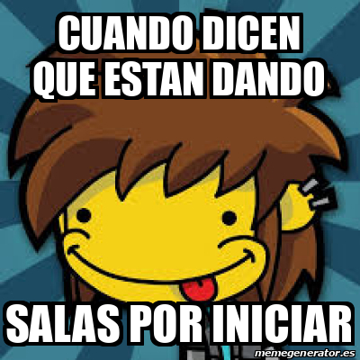 Meme Personalizado - cuando dicen que estan dando salas por iniciar ...