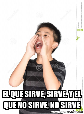 Meme Personalizado - El que sirve, sirve. Y el que no sirve, no sirve ...