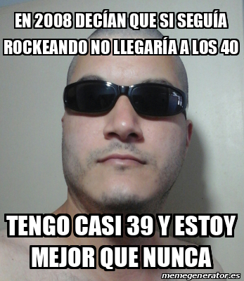 Meme Personalizado - en 2008 decían que si seguía rockeando no llegaría ...