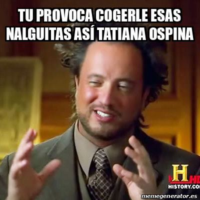 Meme Ancient Aliens - tu provoca cogerle esas nalguitas así Tatiana ...