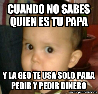 Meme Personalizado - cuando no sabes quien es tu papa y la geo te usa ...