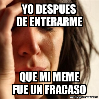 Meme Problems - Yo despues de enterarme que mi meme fue un fracaso ...