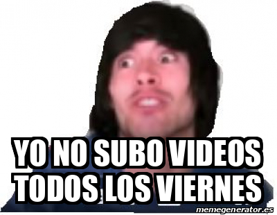 Meme Personalizado - yo no subo videos todos los viernes - 32156886