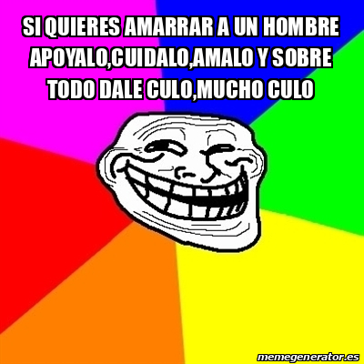 Meme Troll - Si quieres amarrar a un hombre apoyalo,cuidalo,amalo y ...