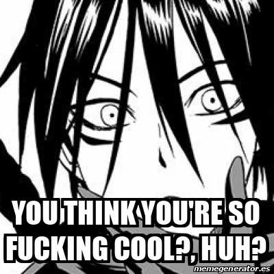 Meme Personalizado - You think you're so fucking cool?, huh? - 32158157