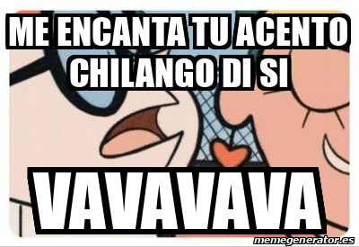 Meme Personalizado - ME ENCANTA TU ACENTO CHILANGO DI SI Vavavava ...