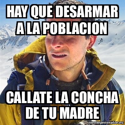 Meme Bear Grylls - hay que desarmar a la poblacion callate la concha de ...