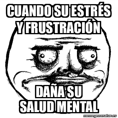 Meme Me Gusta - Cuando su estrés y frustración DAÑA su salud mental ...