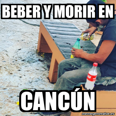 Meme Personalizado - Beber y morir en Cancún - 32163808