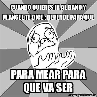 Meme Whyyy - cuando quieres ir al baño y m.angel te dice : depende para ...