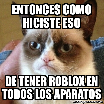 Meme Grumpy Cat - entonces como hiciste eso de tener roblox en todos ...