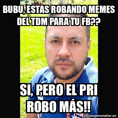 Meme Personalizado - BUBU, ESTAS ROBANDO MEMES DEL TDM PARA TU FB?? SI ...