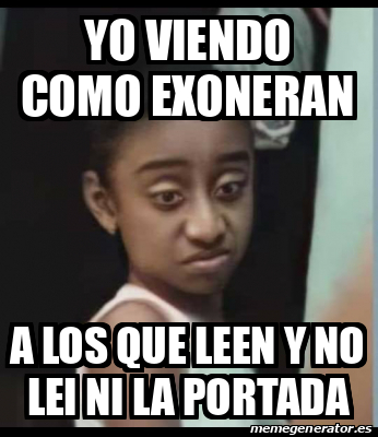 Meme Personalizado - Yo viendo como exoneran A LOS QUE LEEN Y NO LEI NI ...