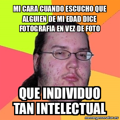 Meme Friki - mi cara cuando escucho que alguien de mi edad dice ...