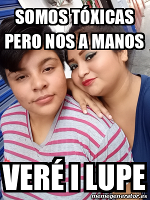 Meme Personalizado - Somos tóxicas pero nos a manos Veré i Lupe - 32170300
