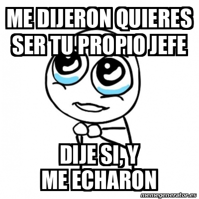 Meme Por favor - me dijeron quieres ser tu propio jefe dije si, y me ...