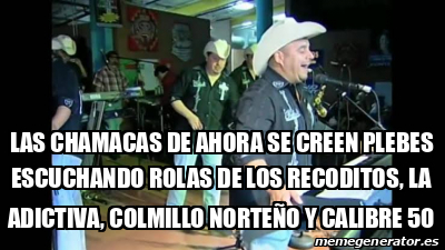 Meme Personalizado - Las chamacas de ahora se creen plebes escuchando ...