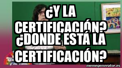 Meme Personalizado - ¿Y la certificación? ¿Donde está la certificación ...