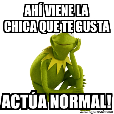 Meme Kermit the frog - AHÍ VIENE LA CHICA QUE TE GUSTA ACTÚA NORMAL ...