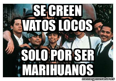 Meme Personalizado - SE CREEN VATOS LOCOS SOLO POR SER MARIHUANOS ...
