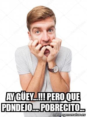 Meme Personalizado - Ay güey...!!! pero que pdndejo.... pobrecito ...