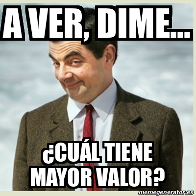 Meme Mr Bean - a ver, dime... ¿cuál tiene mayor valor? - 32176283