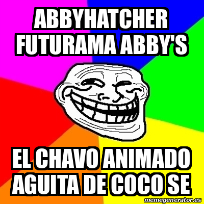 Meme Troll - abbyhatcher futurama abby's el chavo animado aguita de ...