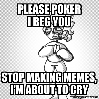 Meme Personalizado - please poker I beg you stop making memes, I'm ...