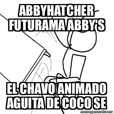 Meme Desk Flip Rage Guy - abbyhatcher futurama abby's el chavo animado ...