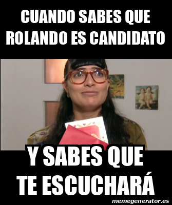 Meme Personalizado - cUANDO SABES QUE ROLANDO ES CANDIDATO Y SABES QUE ...