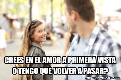 Meme Personalizado - Crees en el amor a primera vista o tengo que ...