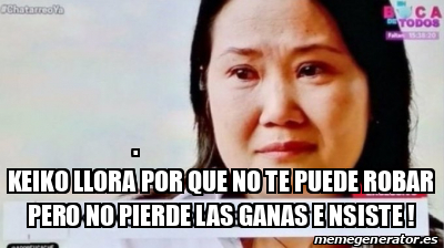Meme Personalizado - . keiko llora por que no te puede robar pero no ...