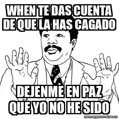 Meme Ay Si - When TE DAS CUENTA DE QUE LA HAS CAGADO dEJENME EN PAZ QUE ...