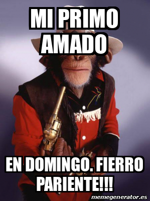 Meme Personalizado - Mi primo Amado En Domingo. Fierro Pariente ...
