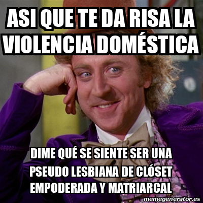 Meme Willy Wonka - Asi que te da risa la violencia doméstica Dime qué ...