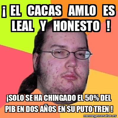 Meme Friki - ¡ el cacas amlo es leal y honesto ! ¡solo se ha chingado ...