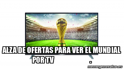 Meme Personalizado - Alza de Ofertas para ver el mundial por tv ...