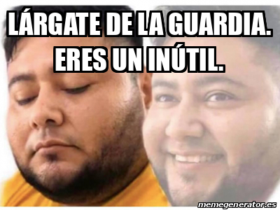 Meme Personalizado - Lárgate de la guardia. Eres un inútil. - 32183219