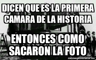 Meme Personalizado - Dicen que es la primera camara de la historIa ...