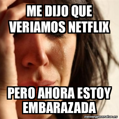 Meme Problems - me dijo que vEriamos netflix pero ahora estoy ...