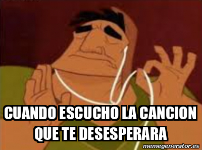 Meme Personalizado - cuando escucho la cancion que te desesperara ...