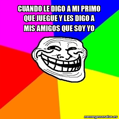 Meme Troll - Cuando le digo a mi primo que juegue y les digo a mis ...