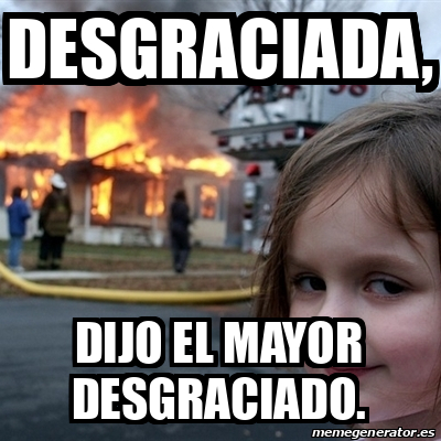 Meme Disaster Girl - Desgraciada, dijo el mayor desgraciado. - 32184832