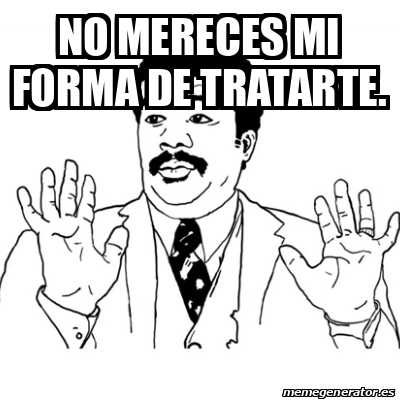Meme Ay Si - No mereces mi forma de tratarte. - 32185073